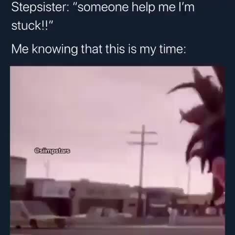 Stepsister: "someone help me I'm stuck!!" Me knowing that this is my ...