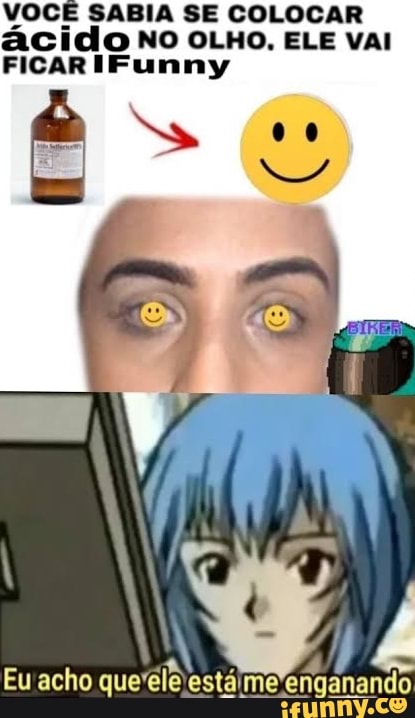 VOCÊ SABIA SE COLOCAR ácido No OLHO. ELE vAI FICAR IFunny Eu acho que ...