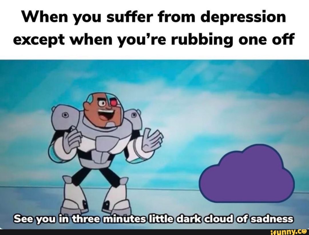 When you suffer from depression except when you're rubbing one off - iFunny