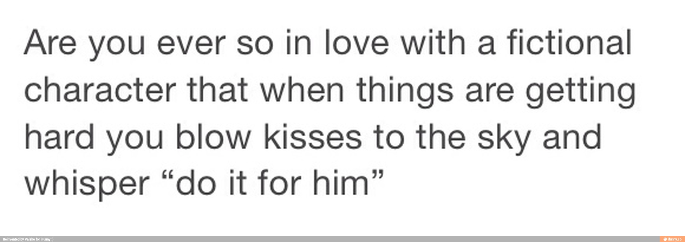 Are You Ever So In Love With A Fictional Character That When Things Are Getting Hard You Blow