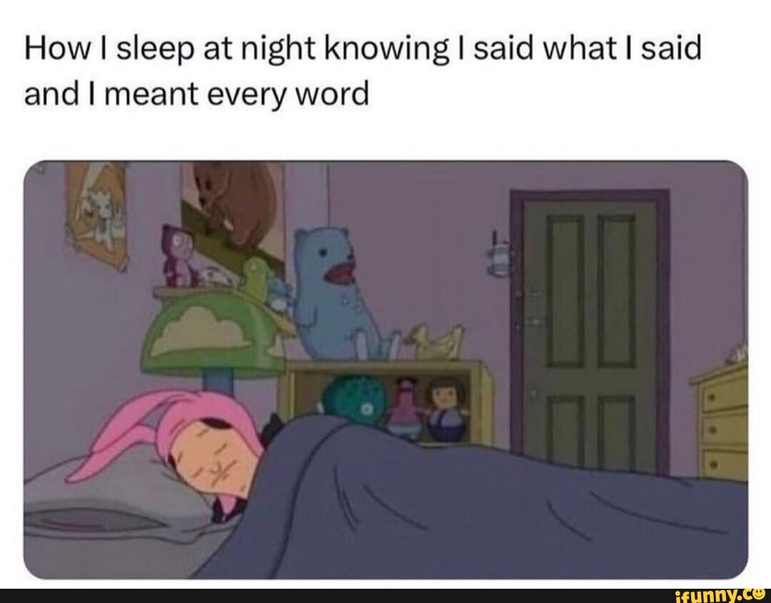 How I sleep at night knowing I said what I said and I meant every word ...