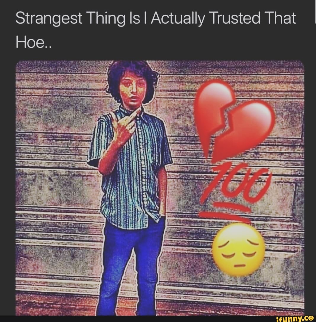 Strangest Thing Is I Actually Trusted That Hoe.. - iFunny