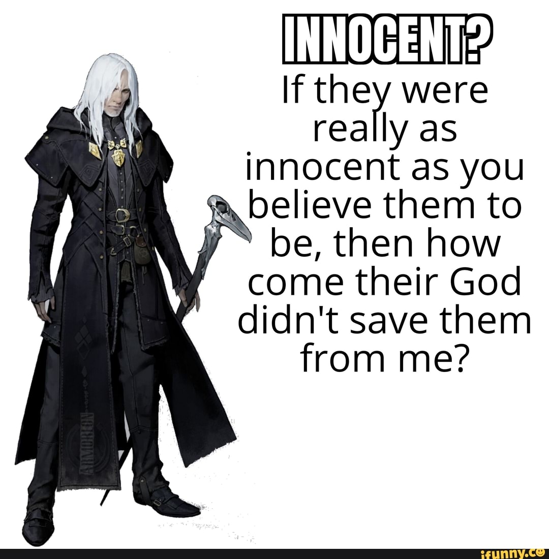 If they were really as innocent as you believe them to be, then how ...