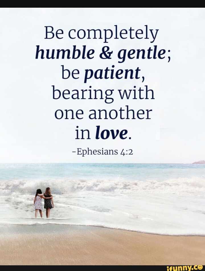 Be completely humble & gentle; be patient, bearing with one another in ...