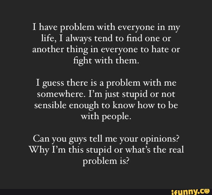 I have problem with everyone in my life, I always tend to find one or ...