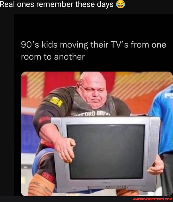 Real ones remember these days 90's kids moving their TV's from one room ...