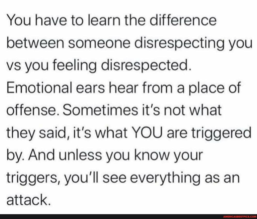 You have to learn the difference between someone disrespecting you vs ...