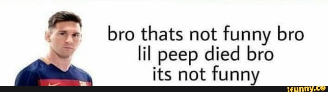 R bro thats not funny bro ' IiI peep died bro “ its not funny - iFunny