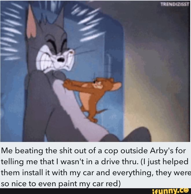 Me beating the shit out of a cop outside Arby's for telling me that I ...