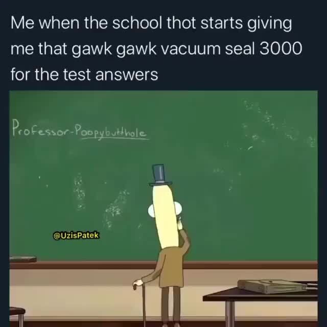 Me when the school thot starts giving me that gawk gawk vacuum seal ...