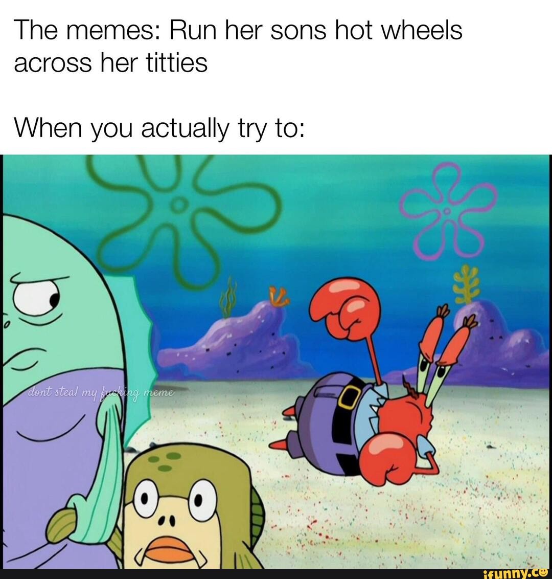 The memes: Run her sons hot wheels across her titties When you actually ...