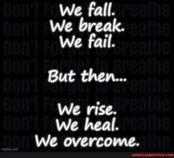 We fall. We we fail. But then... We rise. We heal. We overrome ...