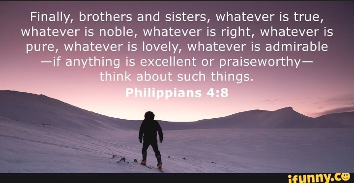 Finally, brothers and sisters, whatever is true, whatever is noble ...