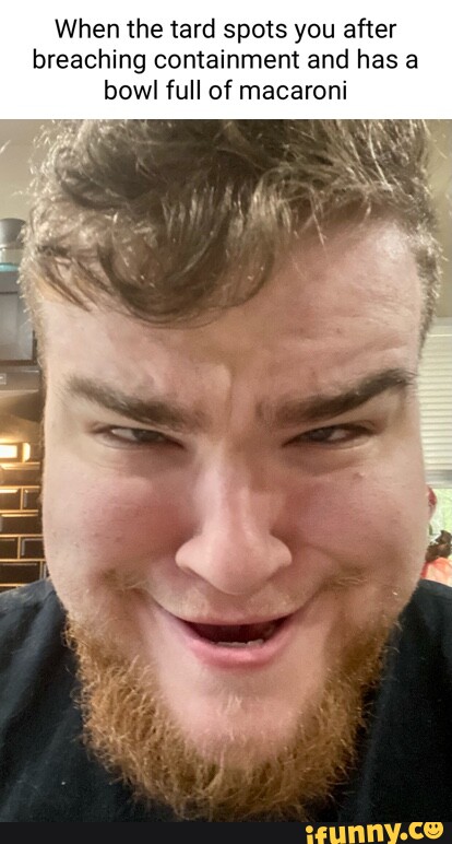 When the tard spots you after breaching containment and has a bowl full ...