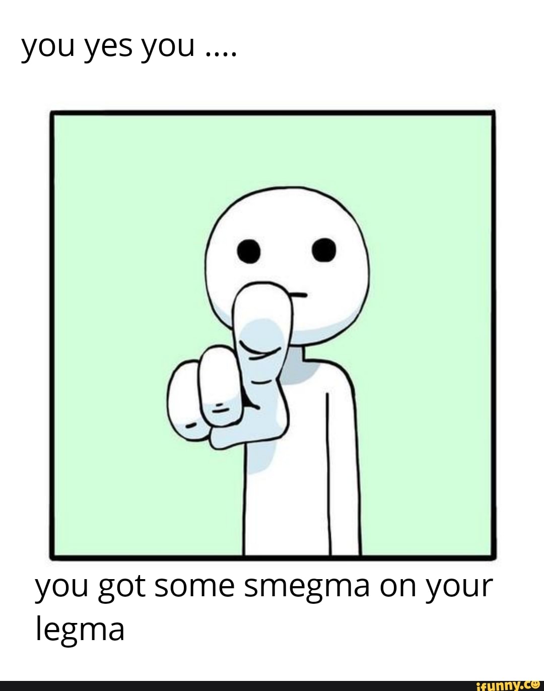 You yes you you got some smegma on your legma - iFunny
