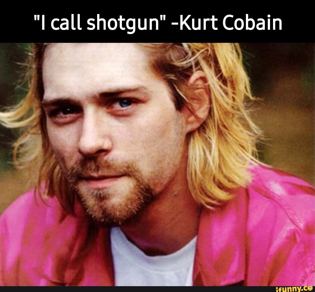 Call shotgun" -Kurt Cobain - iFunny