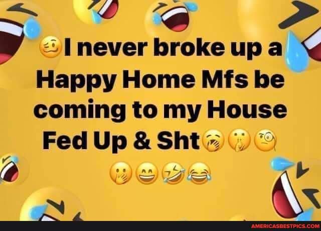 II newer broke up Happy Home Mfs be coming to my House Fed Up & Shts ...