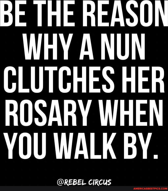 BE THE REASO WHY A NUN CLUTCHES HER ROSARY WHEN YOU WALK BY. (REBEL ...