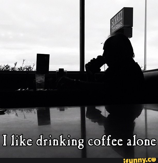 I feel many of us can relate to this - like drinking coffee alone - iFunny