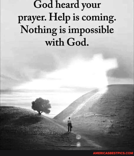 God heard your prayer. Help is coming. Nothing is impossible with God ...