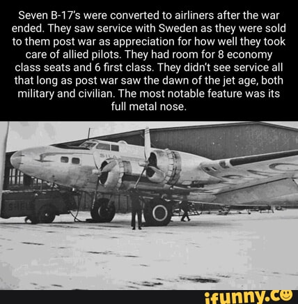 Seven B-17's were converted to airliners after the war ended. They saw service with Sweden as ...