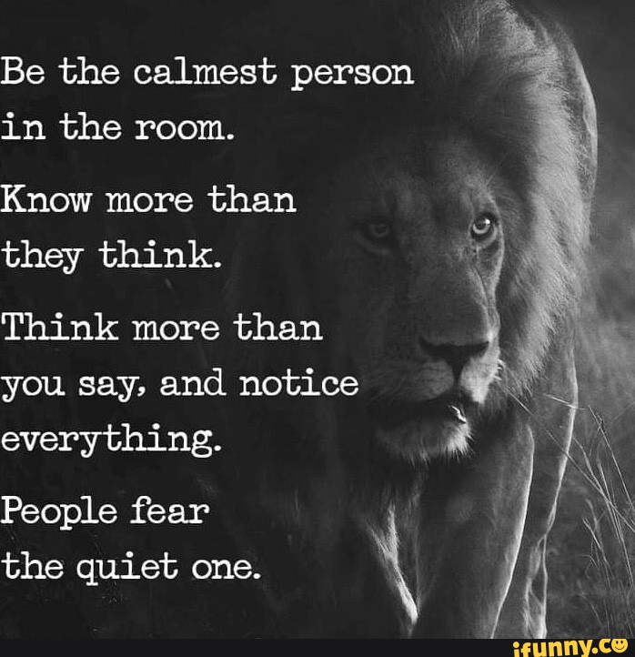 Be the calmest person in the room. Know more than they think. Think ...