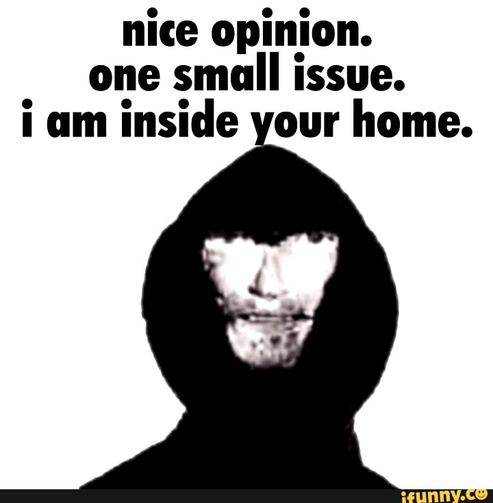 Nice opinion. one small issue. i am inside your home. - iFunny