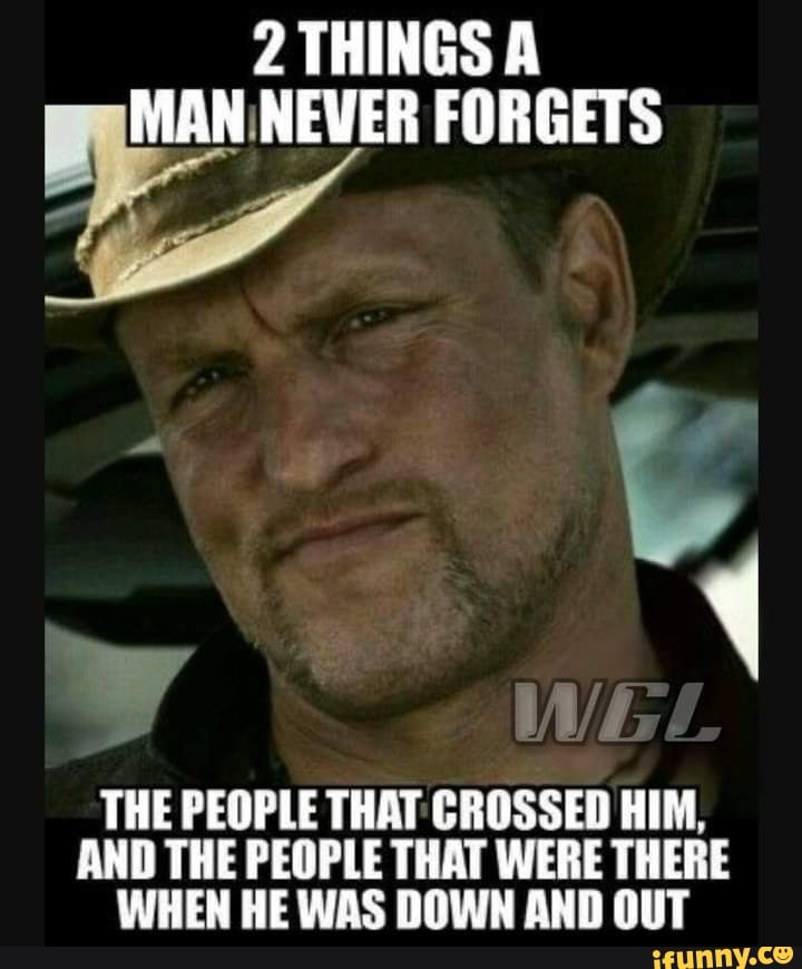 2 THINGS A MAN NEVER FORGETS THE PEOPLE THAT CROSSED HIM. AND THE PEOPLE THAT WERE THERE WHEN HE ...