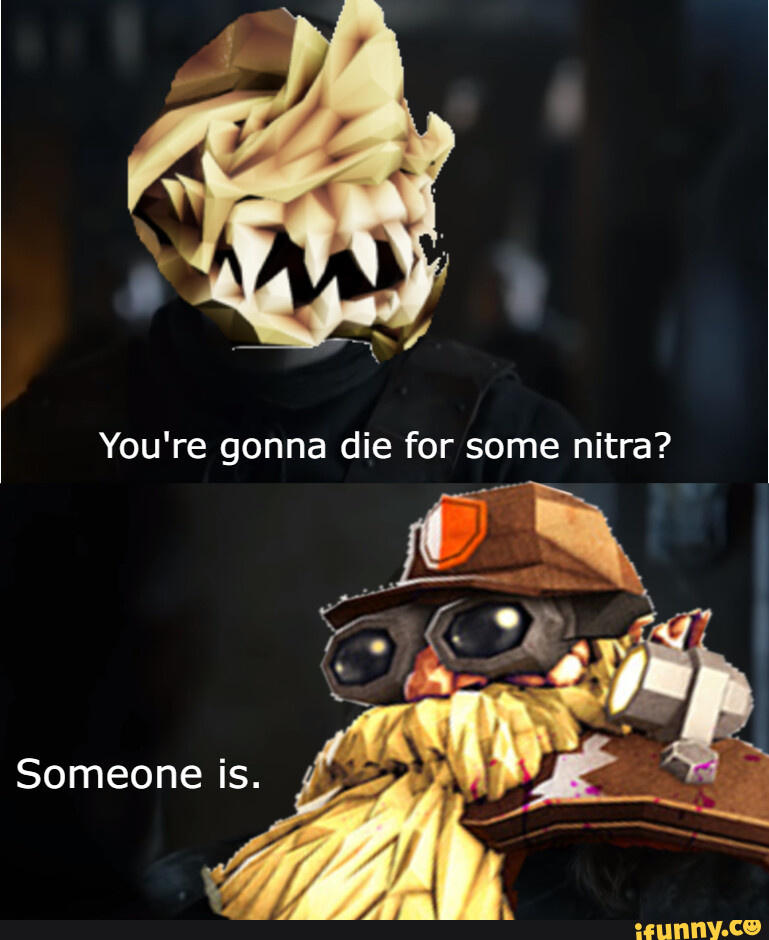You're gonna die for some nitra? gp Someone is. - iFunny