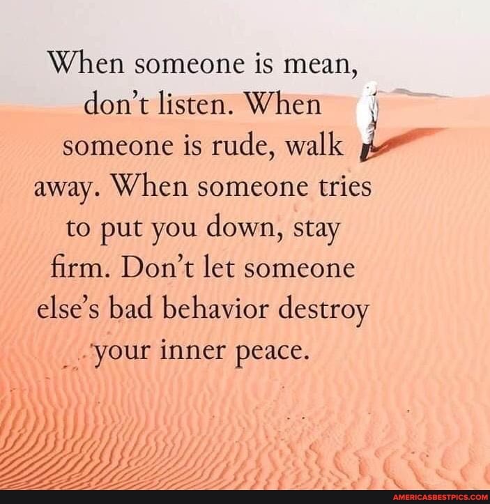 When someone is mean, don't listen. When someone is rude, walk away ...