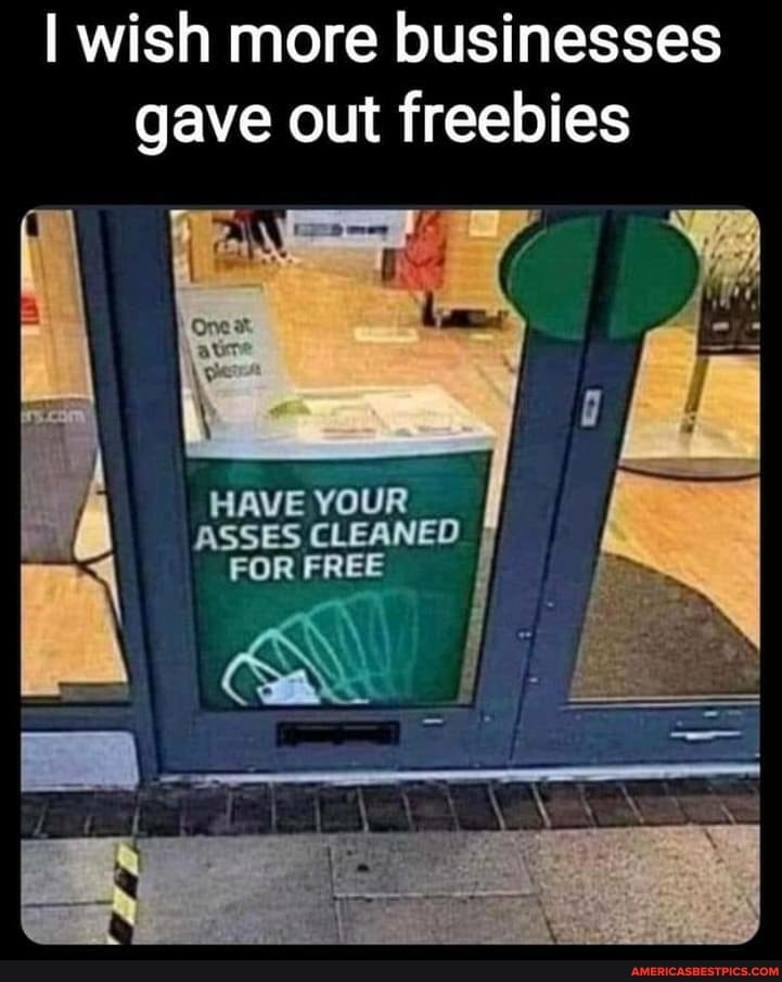 I wish more businesses gave out freebies HAVE YOUR ASSES CLEANED FOR FREE - America’s best pics ...