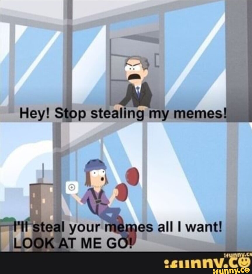 Heyl Stop stealing my memes! I steal your memes all I want LOOK AT ME ...