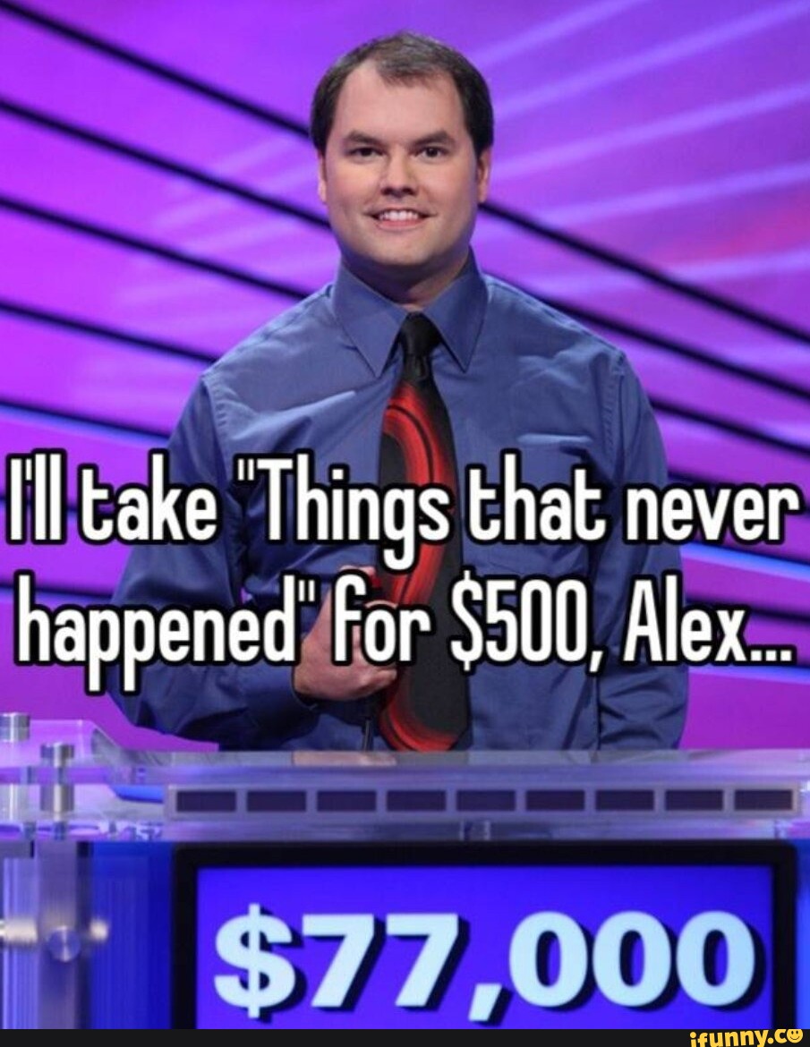 Take Things that never happened For $500, Alex... $77,000 - iFunny