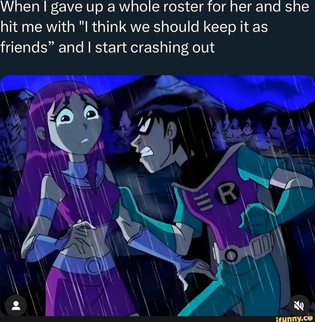 When I gave up a whole roster for her and she hit me with "I think we ...