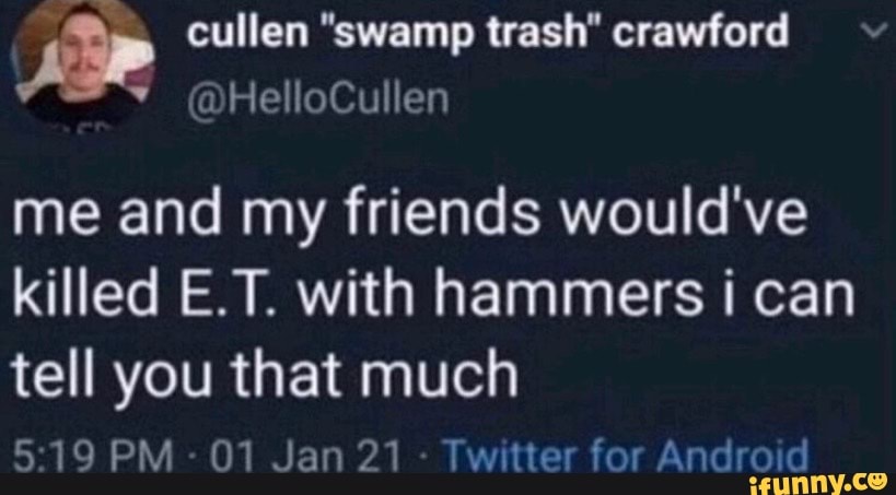 Cullen crawford me and my friends would've killed E.T. with hammers i ...