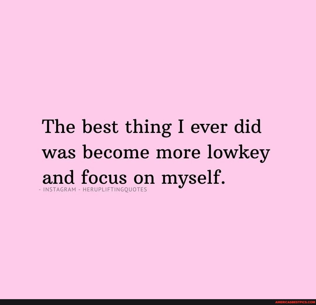 The best thing I ever did was become more lowkey and focus on myself ...