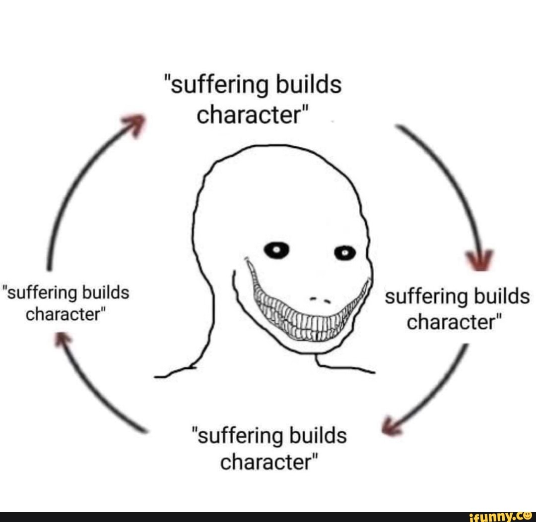 "suffering builds character" if "suffering builds suffering builds ...