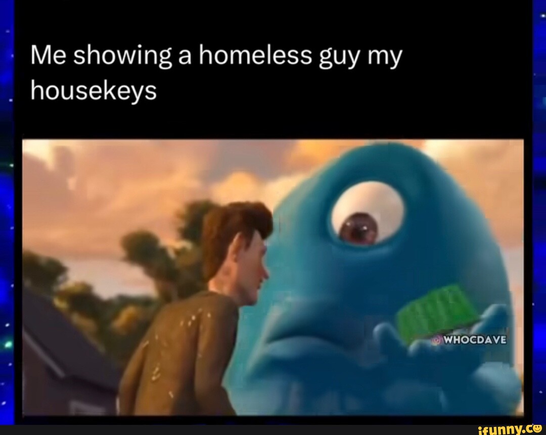Me showing a homeless guy my housekeys WHOCDAVE - iFunny