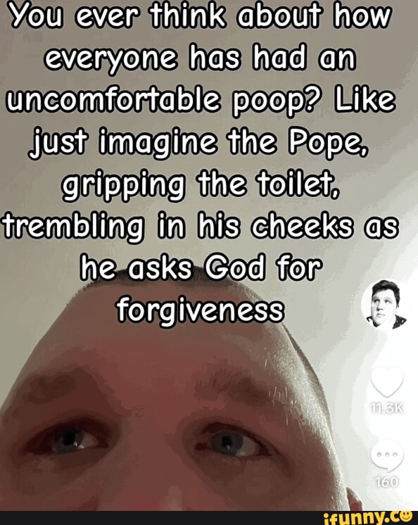 You ever think about how everyone has had an uncomfortable poop? Like ...