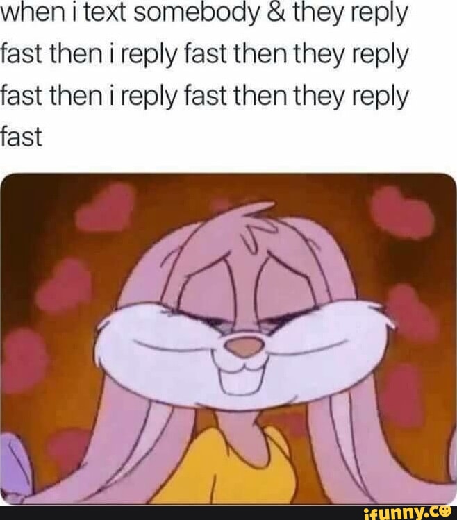 When I text somebody & they reply fast then i reply fast then they ...