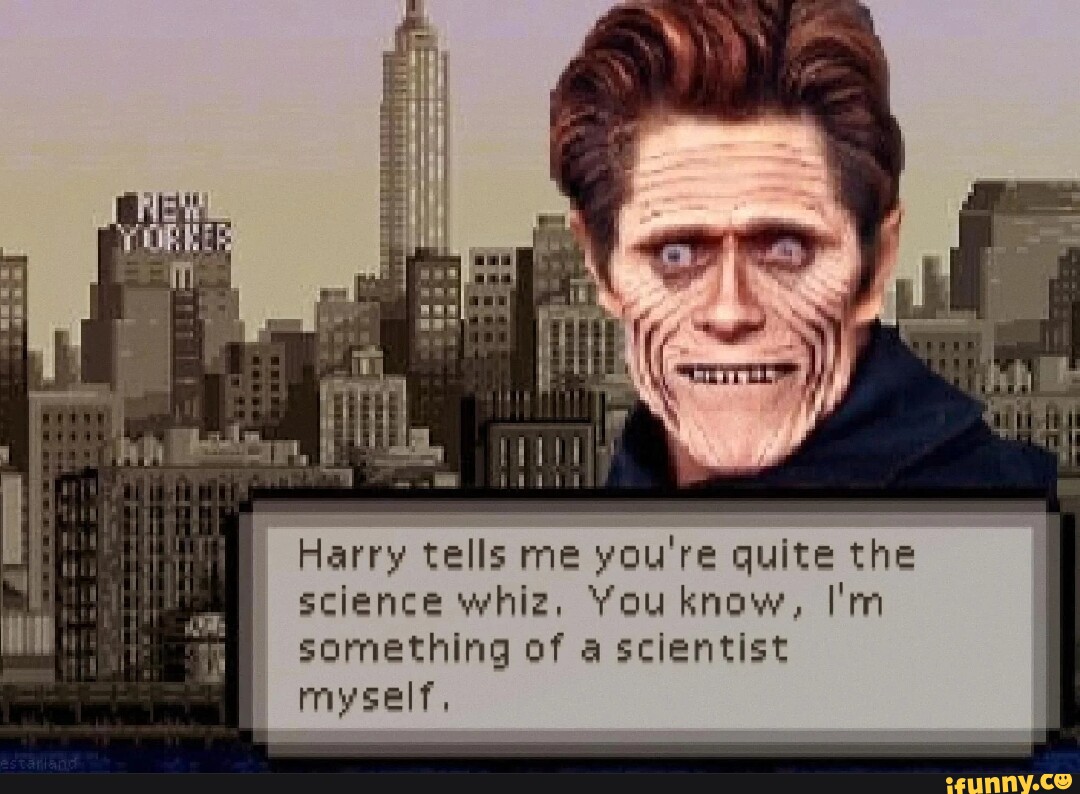 Harry tells me you're quite the science whiz, You know, I'm something ...