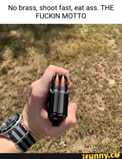 No brass, shoot fast, eat ass. THE KIN MOTTO - iFunny