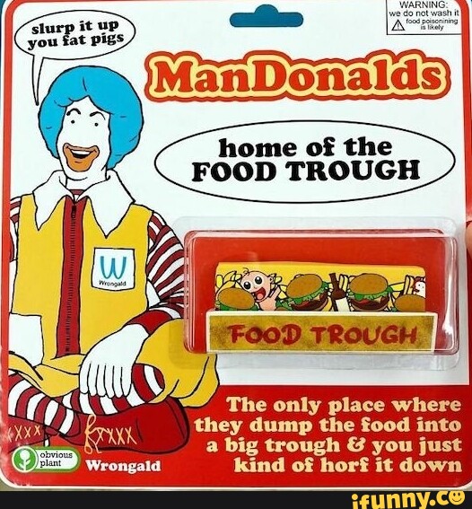 You home of the FOOD TROUGH TROUGH) The only place where wy they dump ...