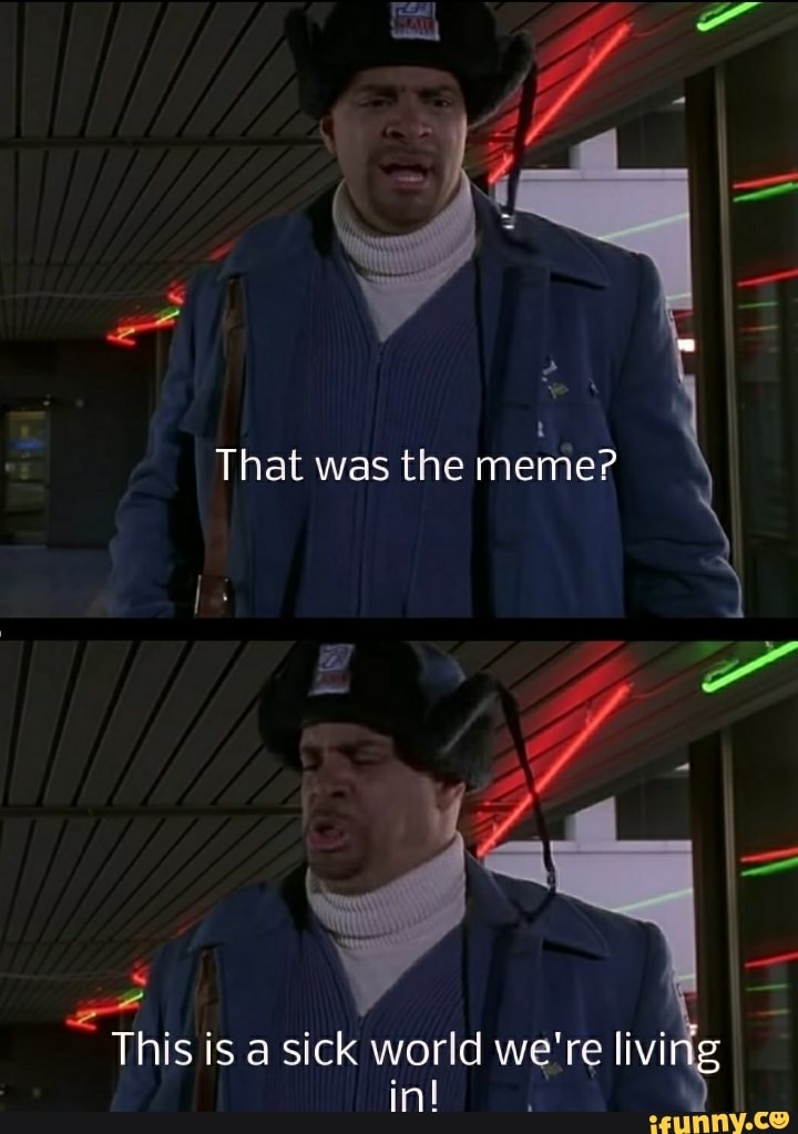 That was the meme? This is a sick world we're livi inl - iFunny