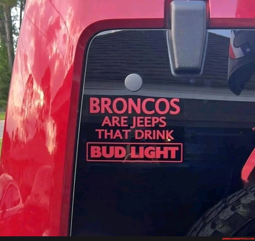 I BRONCOS ARE JEEPS THAT DRINK BUD LIGHT - America’s best pics and videos
