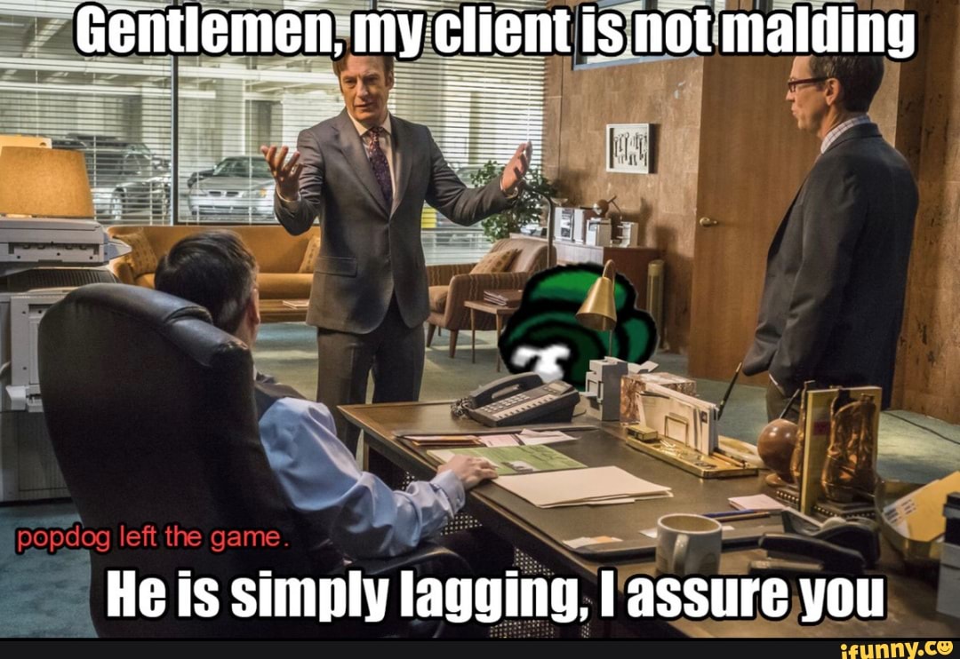 Gentlemen, my client is not malding left the game. He is simply lagging ...