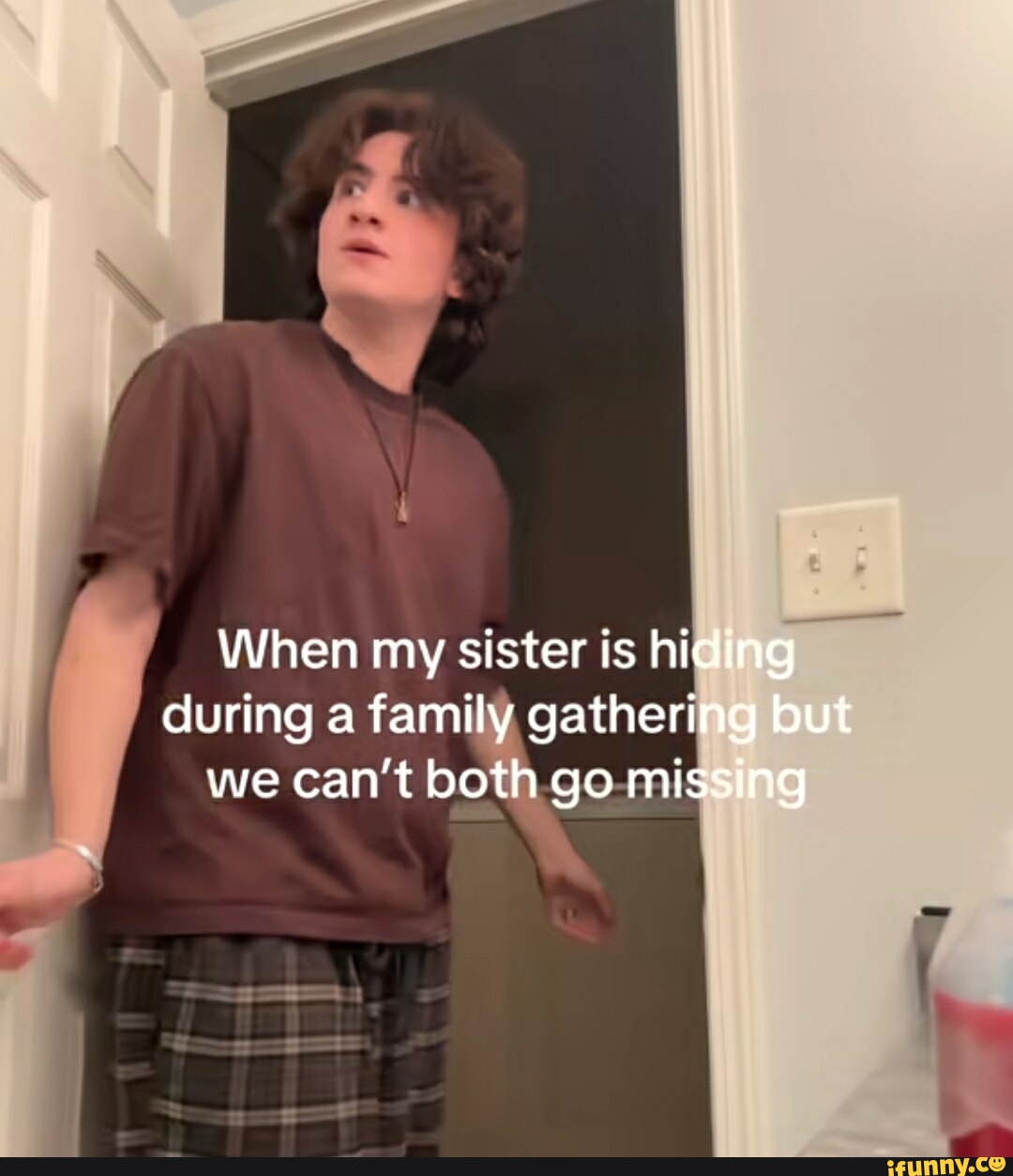 When my sister is hiding during a family gathering but we can't both go ...