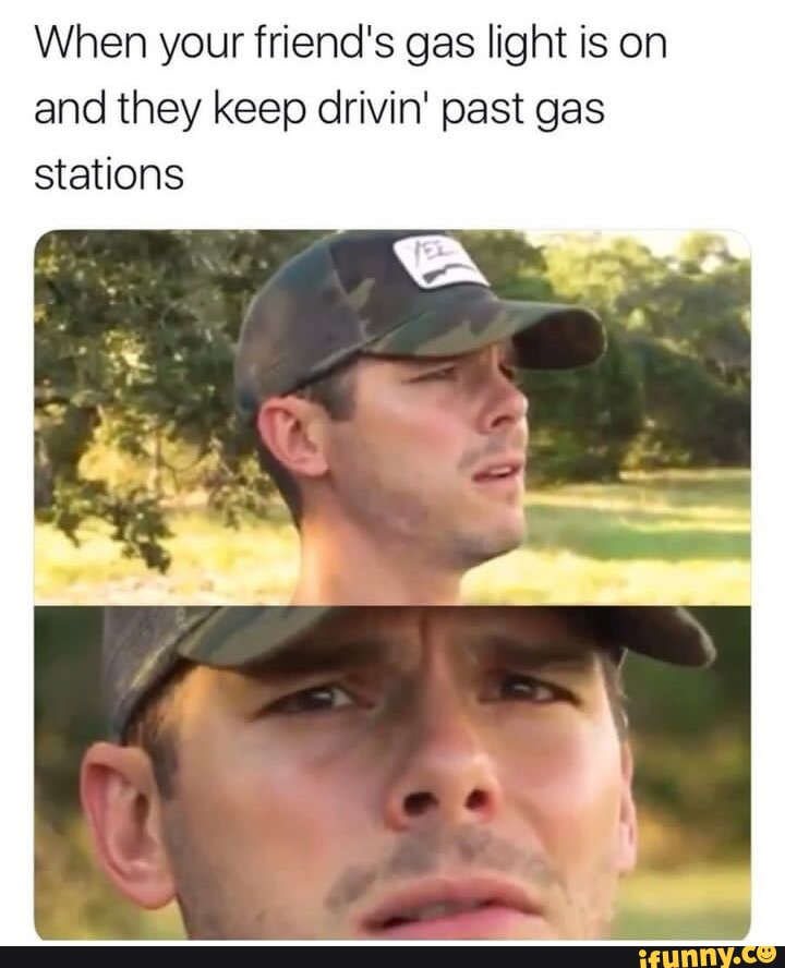 When your friend's gas light is on and they keep drivin' past gas ...