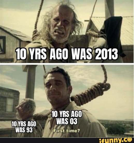 10 YRS AGO WAS 2013 10 YRS AGO time? 10 Ago WAS 03 WAS 93 - iFunny