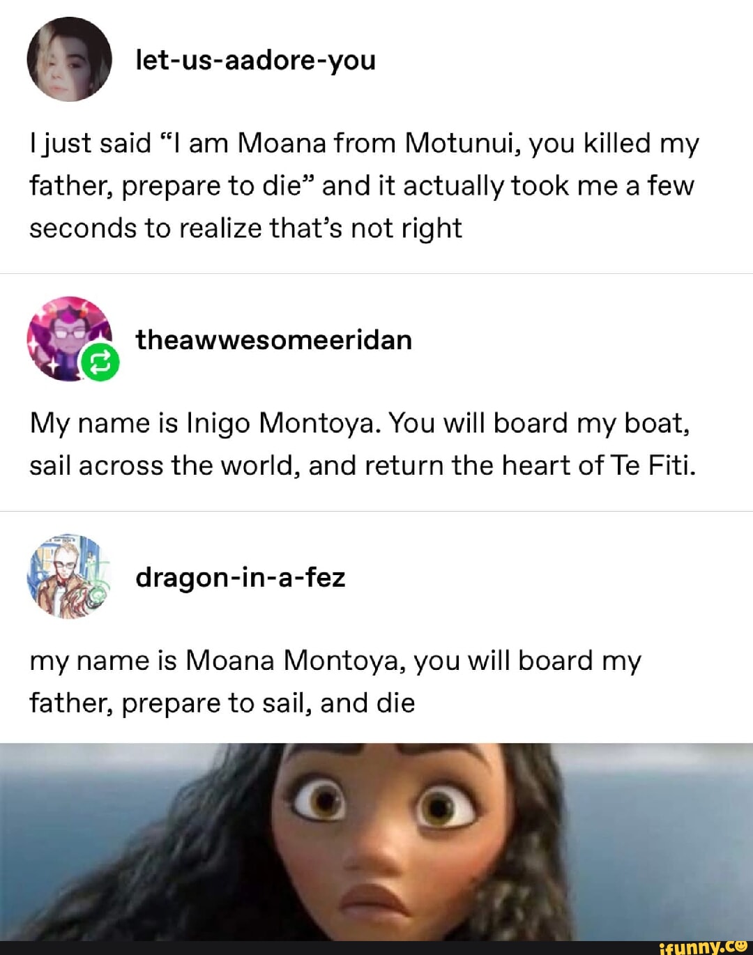 I just said am Moana from Motunui, you killed my father, prepare to die ...